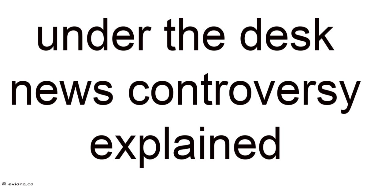 Under The Desk News Controversy Explained